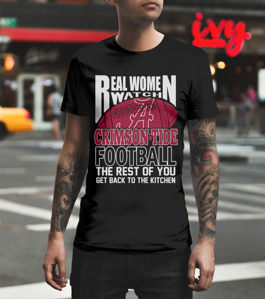 Real Women Watch Alabama Crimson Tide Football Get Back To The Kitchen T-Shirt
