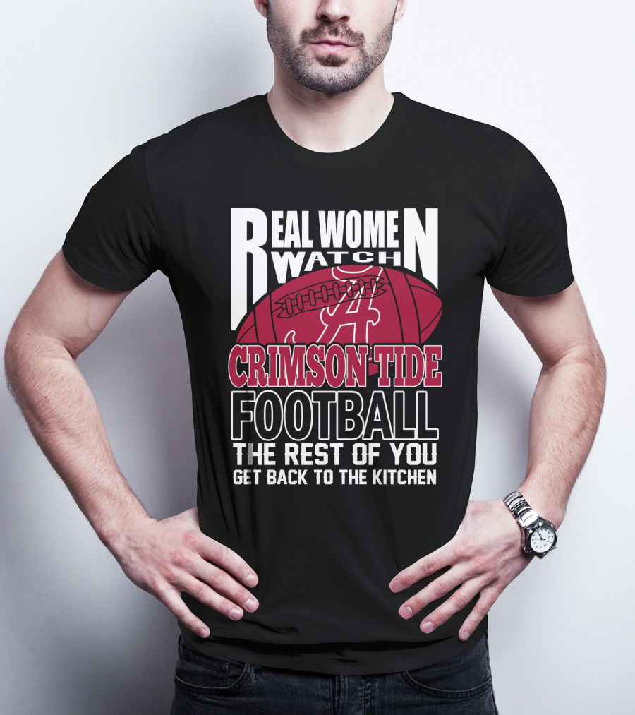 Real Women Watch Alabama Crimson Tide Football Get Back To The Kitchen T-Shirt