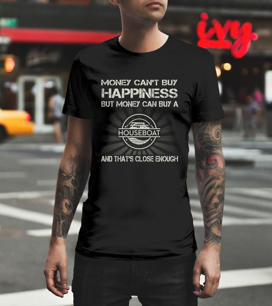 MONEY CAN'T BUY HAPPINESS BUT MONEY CAN BUY A HOUSEBOAT AND THAT'S CLOSE ENOUGH T-Shirt