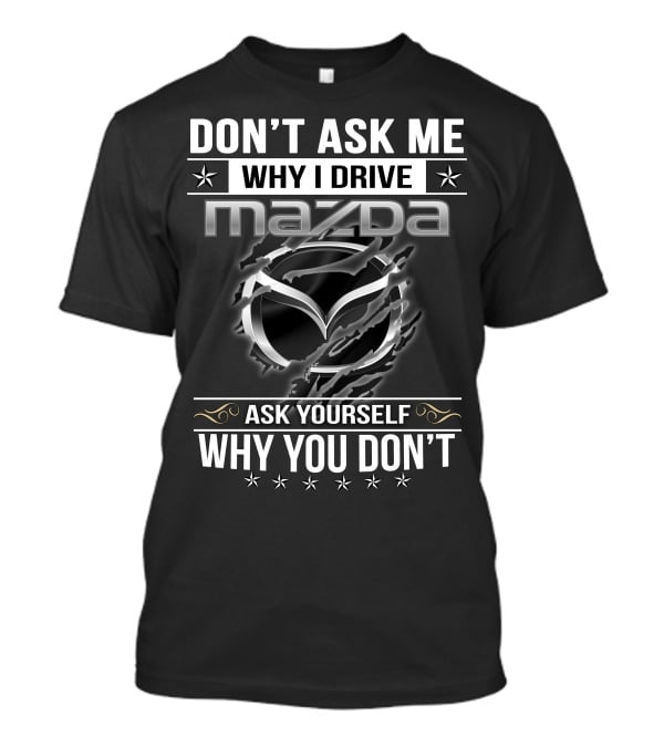 DON'T ASK ME WHY I DRIVE MAZDA ASK YOURSELF WHY YOU DON'T T-Shirt