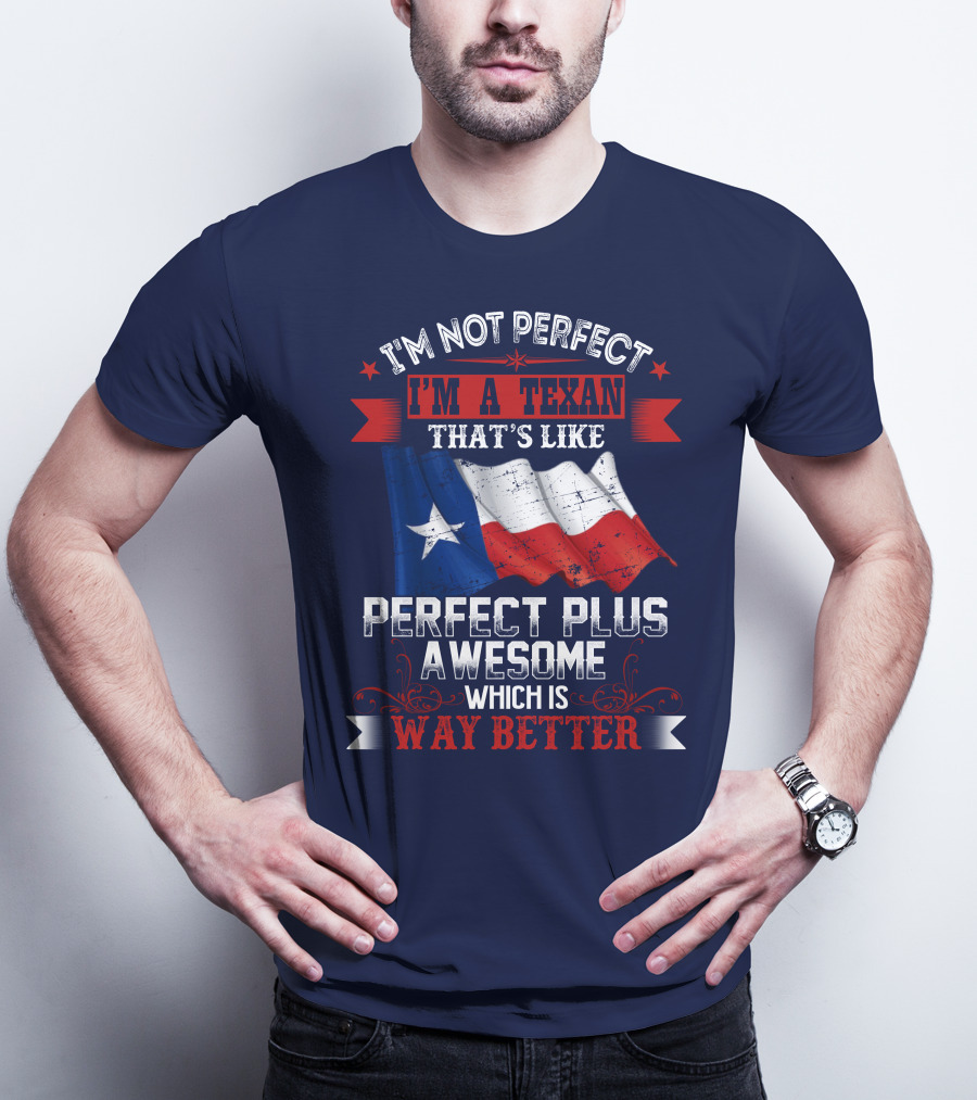 I'm Not Perfect I'm A Texan That's Like Perfect Plus Awesome Which Is Way Better T-Shirt