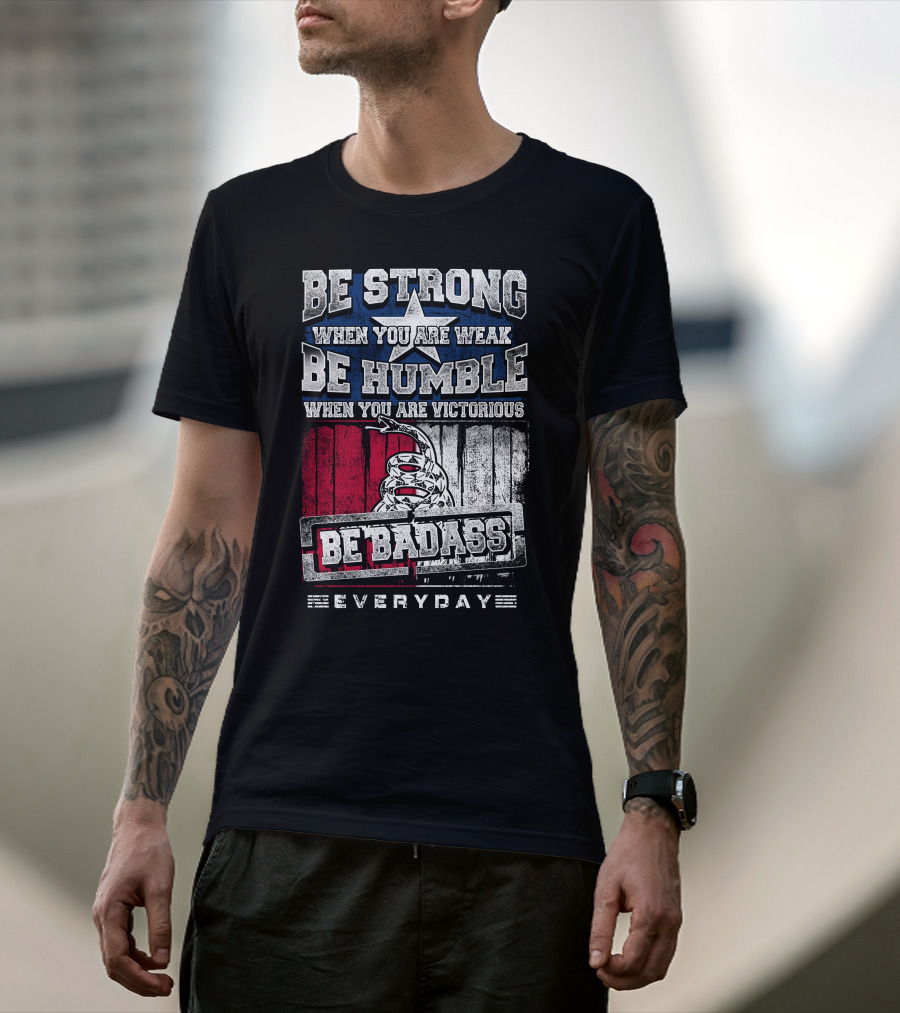 Be Strong When You Are Weak Be Humble When You Are Victorious Be Badass Everyday T-Shirt
