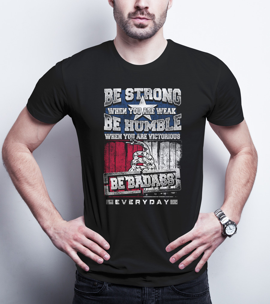 Be Strong When You Are Weak Be Humble When You Are Victorious Be Badass Everyday T-Shirt