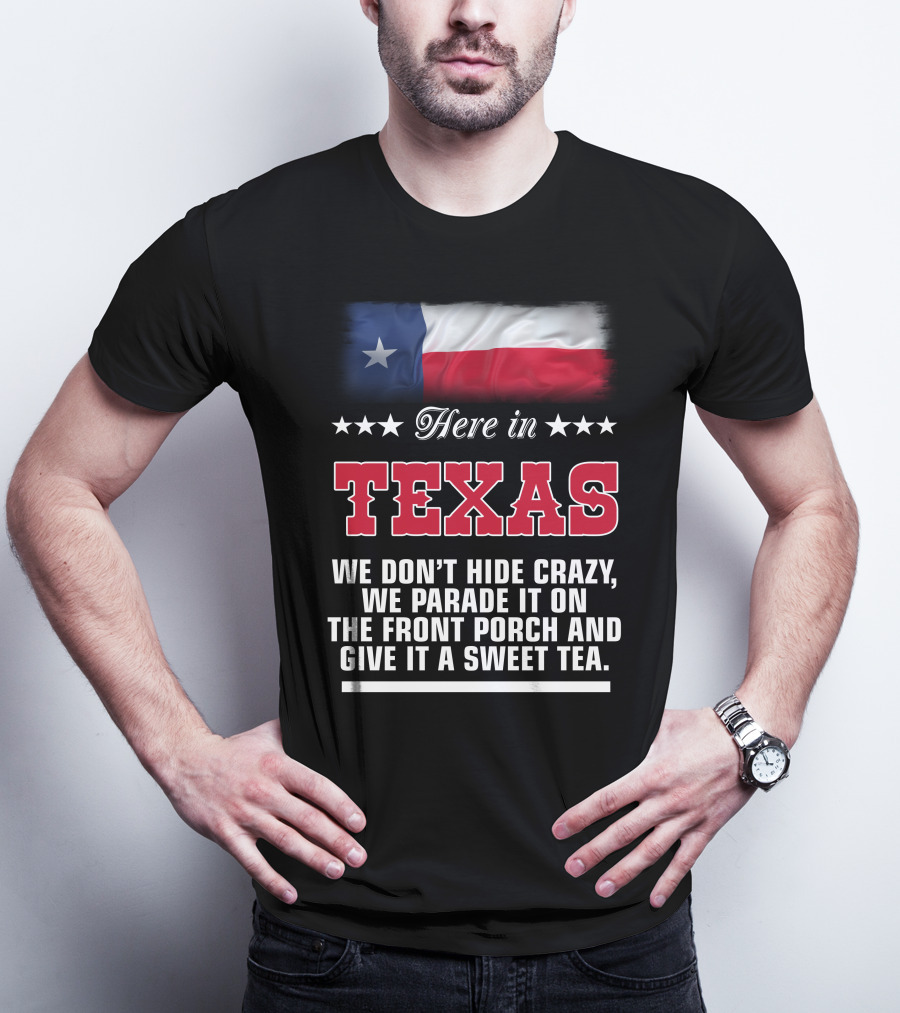 Here In Texas We Don't Hide Crazy We Parade It On The Front Porch And Give It A Sweet Tea T-Shirt
