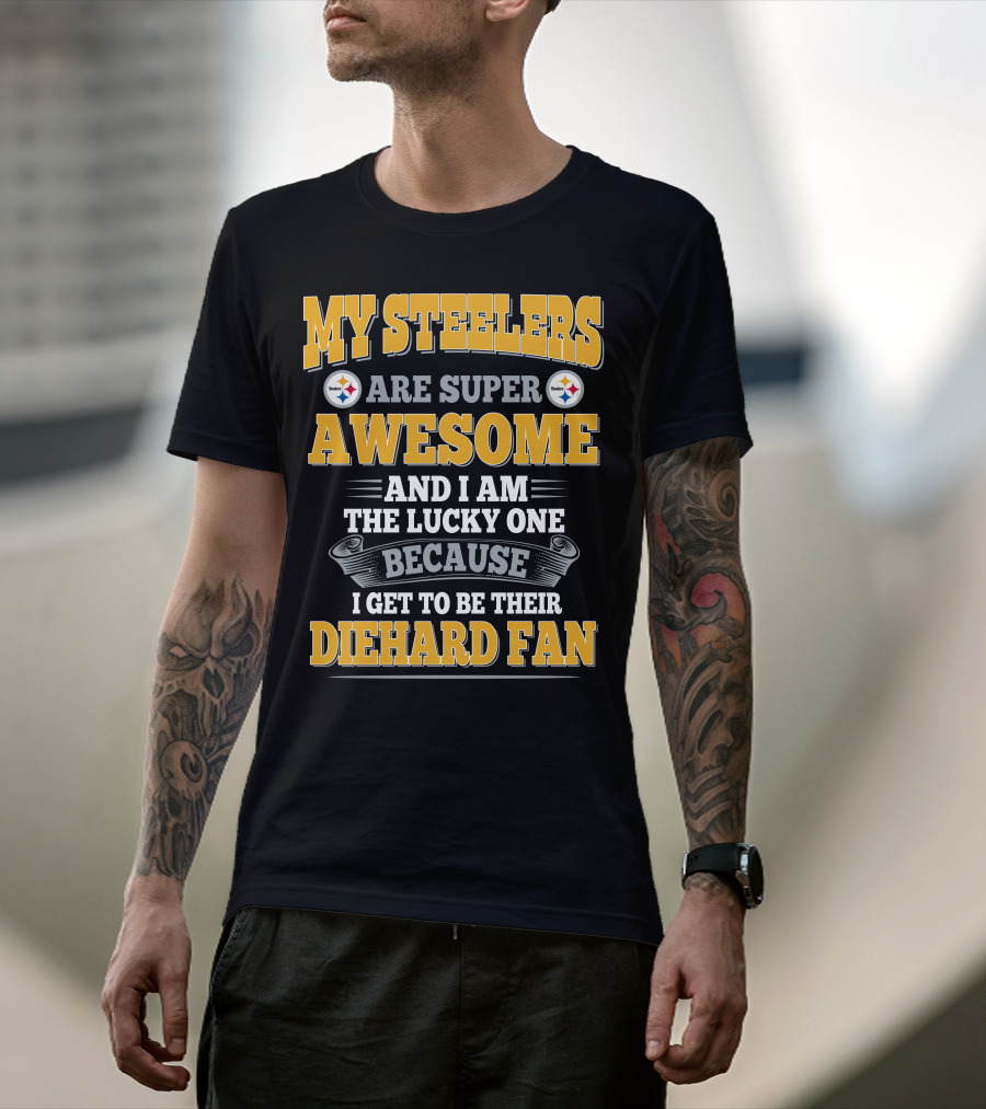 My Steelers Are Super Awesome And I Am The Lucky One Because I Get To Be Their Diehard Fan Pittsburgh Steelers T-Shirt