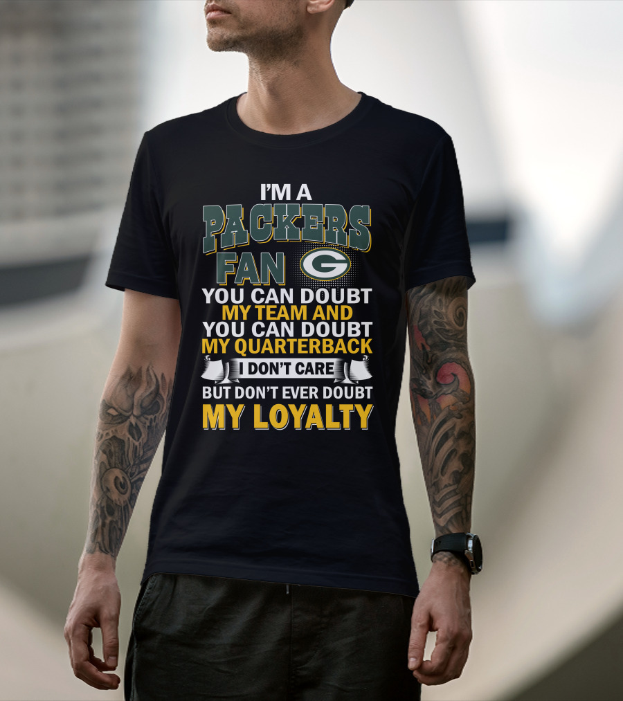 I'm A Packers Fan You Can Doubt My Team And You Can Doubt My Quarterback I Don't Care But Don't Ever Doubt My Loyalty T-Shirt