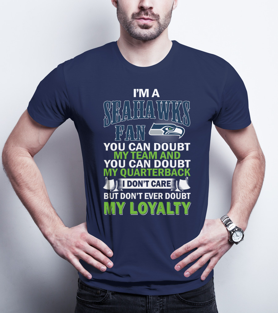 I'm A Seahawks Fan You Can Doubt My Team And You Can Doubt My Quarterback I Don't Care But Don't Ever Doubt My Loyalty T-Shirt