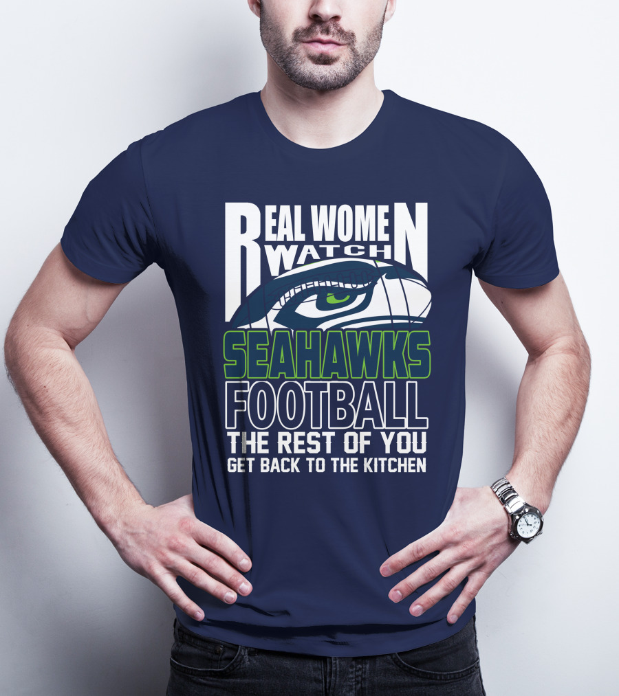 Real Women Watch Seahawks Football The Rest Of You Get Back To The Kitchen Seattle Seahawks T-Shirt