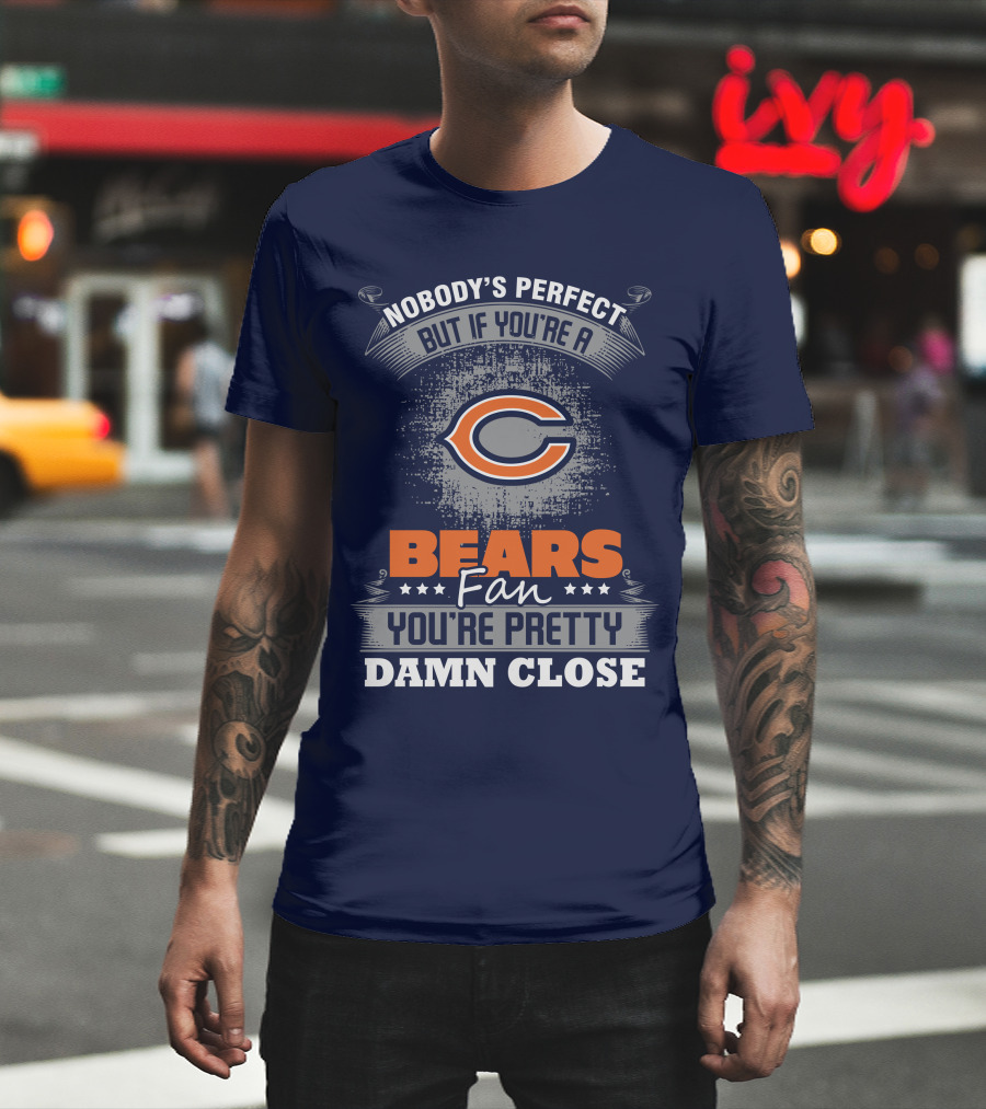 Chicago Bears Fan Nobody's Perfect You're Pretty Damn Close T-Shirt