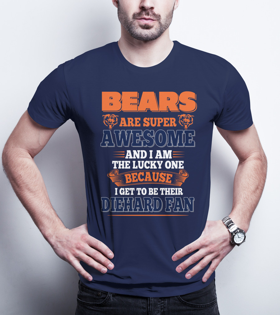 Bears Are Super Awesome And I Am The Lucky One Because I Get To Be Their Diehard Fan Chicago Bears T-Shirt