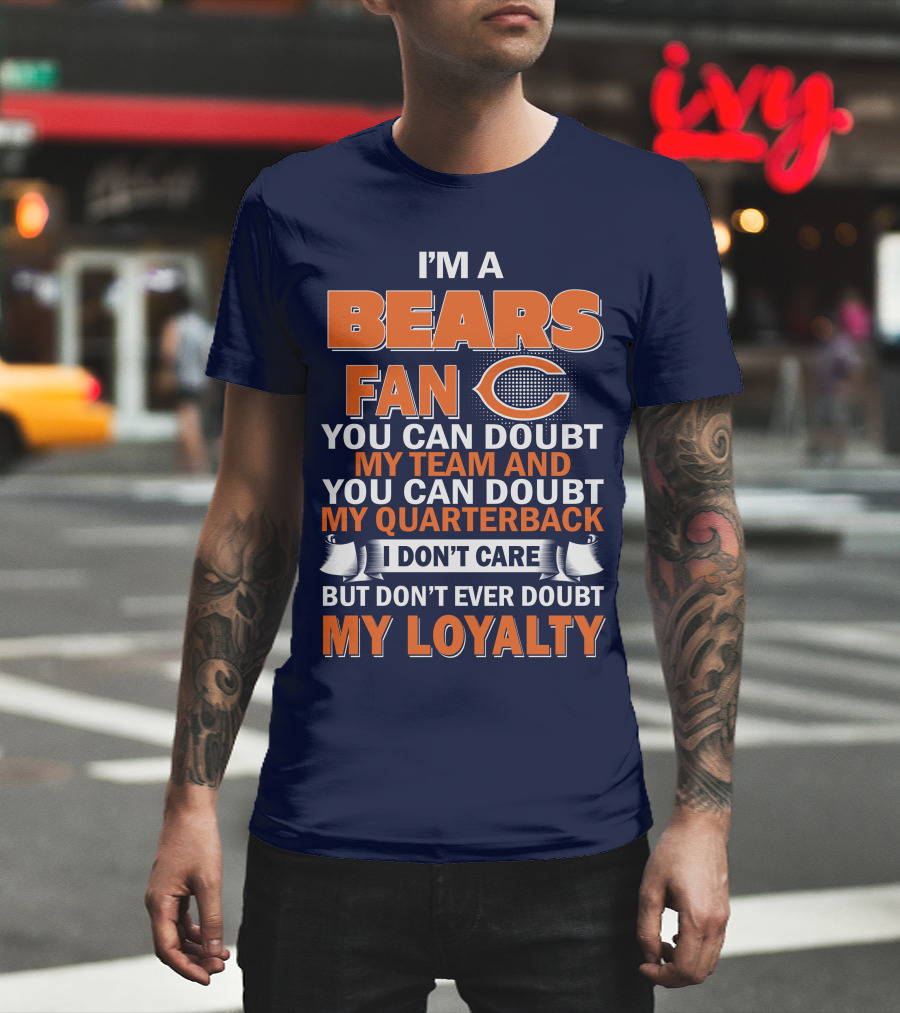 I'm A Bears Fan You Can Doubt My Team And You Can Doubt My Quarterback I Don't Care But Don't Ever Doubt My Loyalty T-Shirt