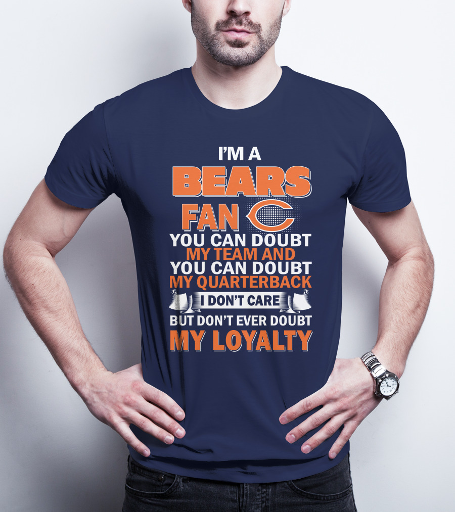 I'm A Bears Fan You Can Doubt My Team And You Can Doubt My Quarterback I Don't Care But Don't Ever Doubt My Loyalty T-Shirt