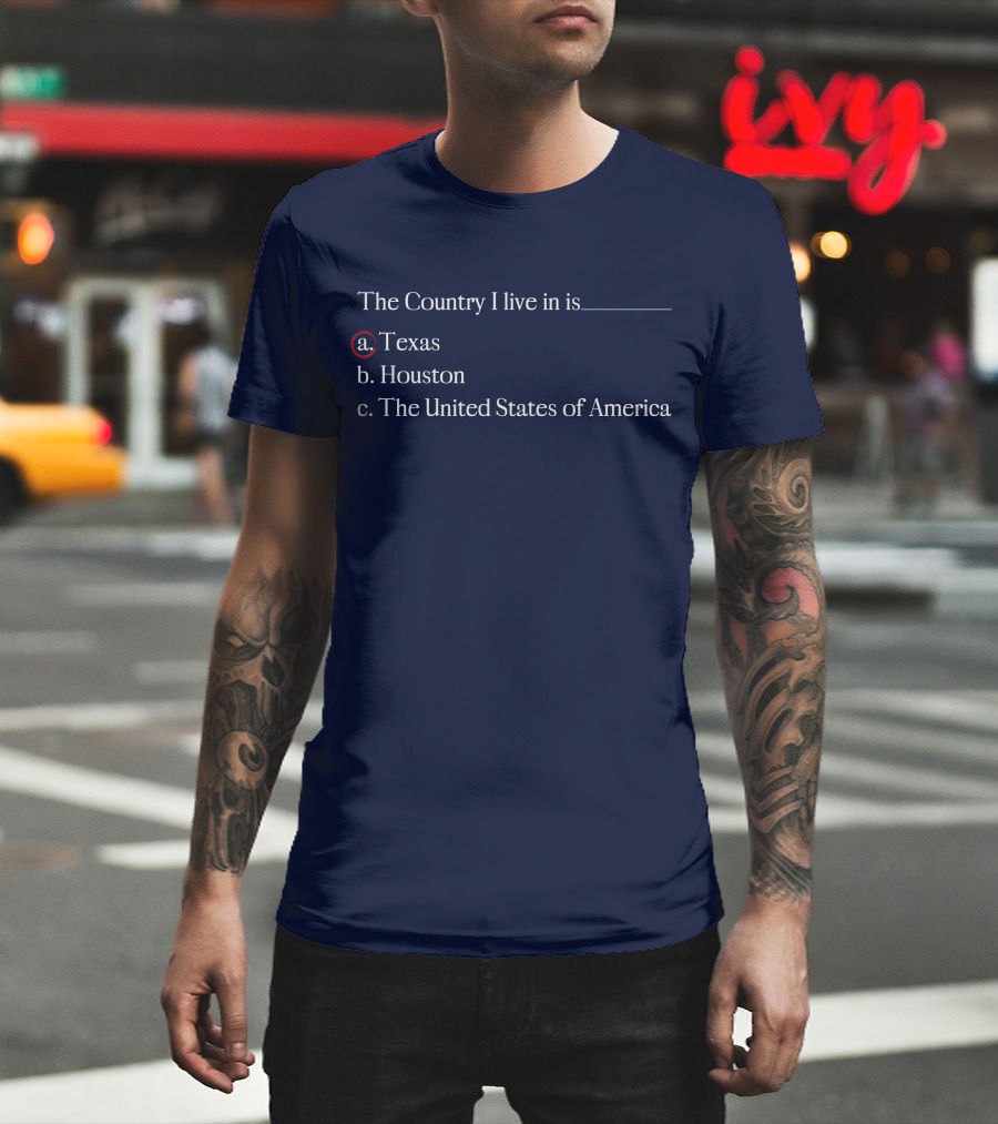 The Country I Live In Is Texas A. Texas B. Houston C. The United States Of America T-Shirt