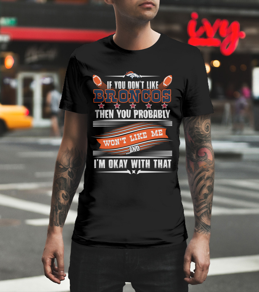 Denver Broncos If You Don't Like Broncos Then You Probably Won't Like Me And I'm Okay With That T-Shirt