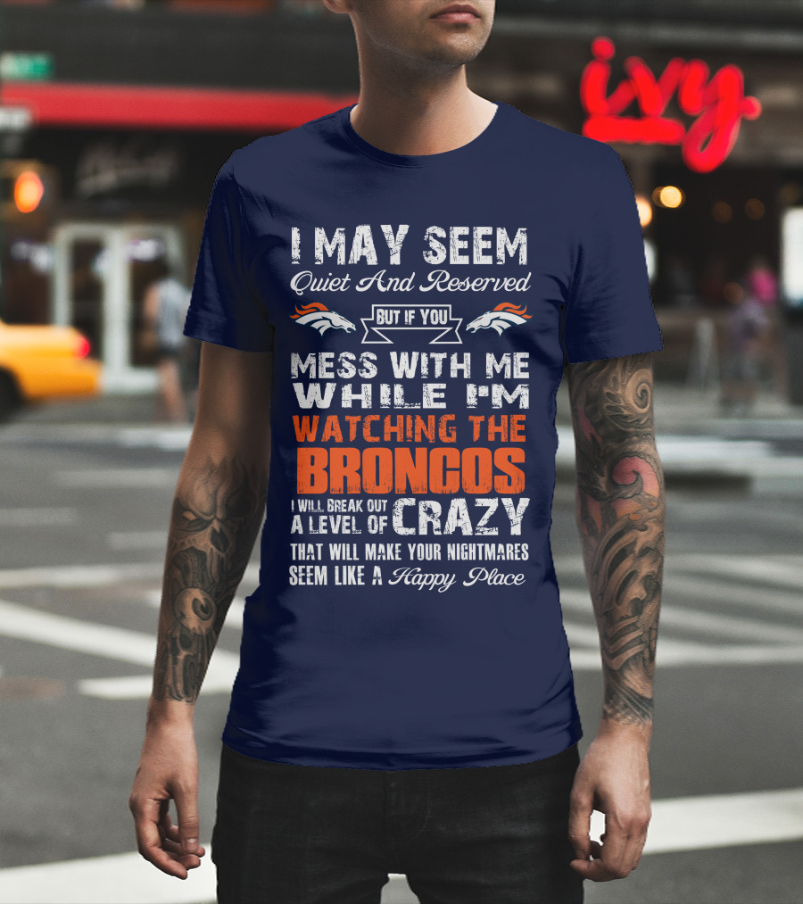 I May Seem Quiet And Reserved But If You Mess With Me Watching The Broncos I Will Break Out A Level Of Crazy Denver Broncos T-Shirt