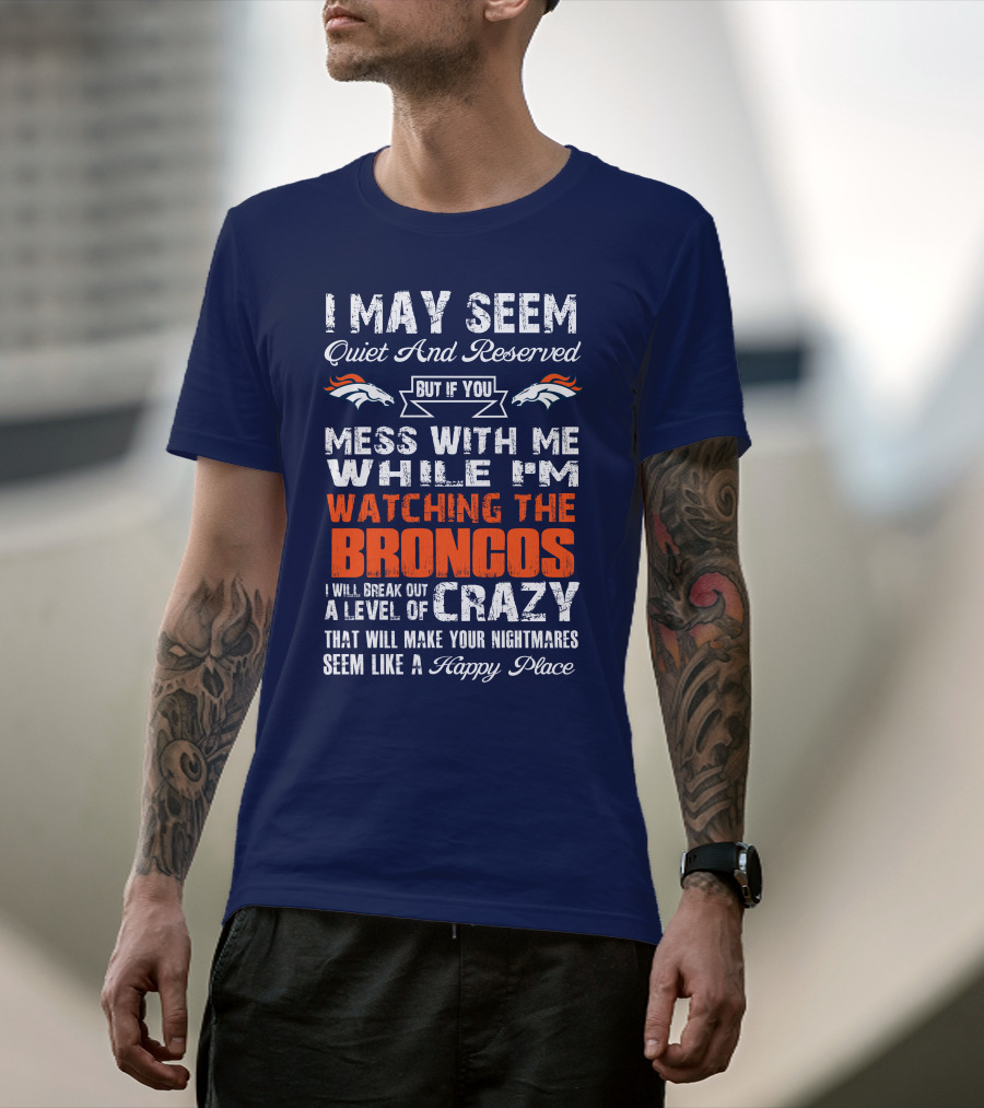 I May Seem Quiet And Reserved But If You Mess With Me Watching The Broncos I Will Break Out A Level Of Crazy Denver Broncos T-Shirt