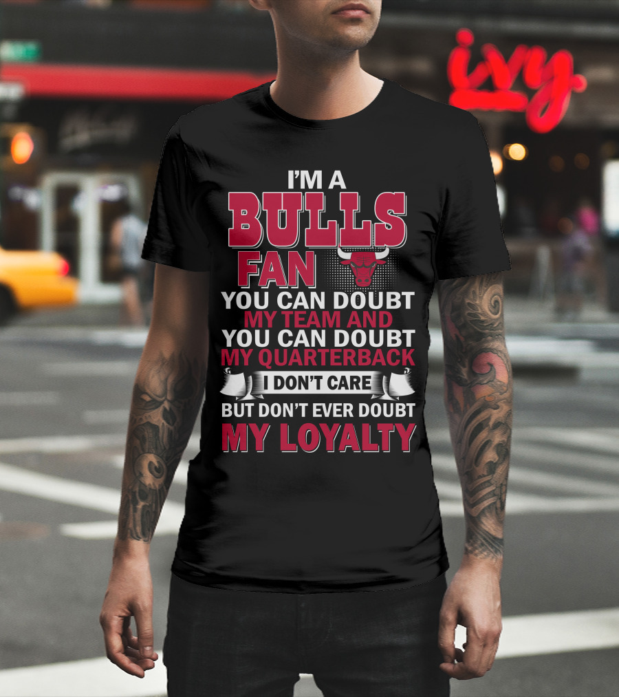 I'm A Bulls Fan You Can Doubt My Team And You Can Doubt My Quarterback I Don't Care But Don't Ever Doubt My Loyalty T-Shirt