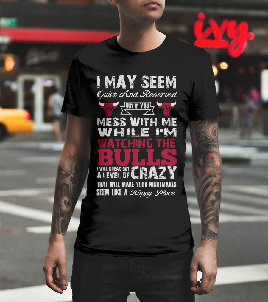 I May Seem Quiet And Reserved But If You Mess With Me While I'm Watching The Chicago Bulls I Will Break Out A Level Of Crazy That Will Make Your Nightmares Seem Like A Happy Place Bulls T-Shirt