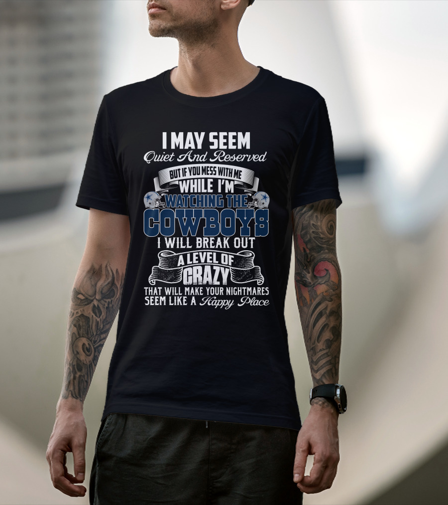 I May Seem Quiet And Reserved But If You Mess With Me While I'm Watching The Dallas Cowboys I Will Break Out A Level Of Crazy That Will Make Your Nightmares Seem Like A Happy Place T-Shirt