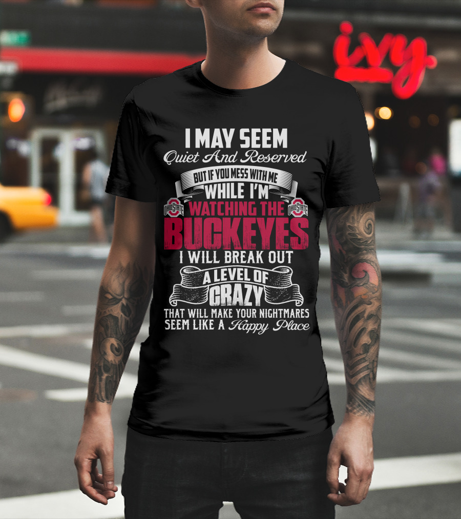 I May Seem Quiet And Reserved But If You Mess With Me While I'm Watching The Ohio State Buckeyes I Will Break Out A Level Of Crazy That Will Make Your Nightmares Seem Like A Happy Place T-Shirt