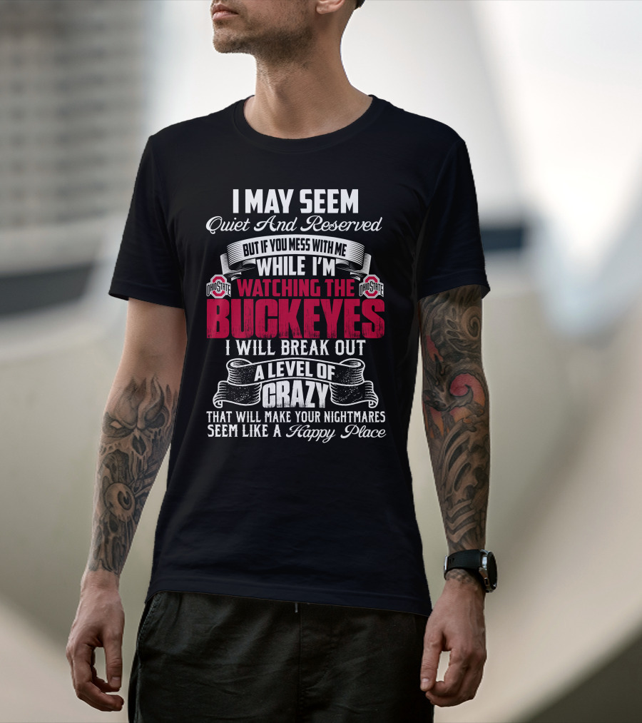 I May Seem Quiet And Reserved But If You Mess With Me While I'm Watching The Ohio State Buckeyes I Will Break Out A Level Of Crazy That Will Make Your Nightmares Seem Like A Happy Place T-Shirt