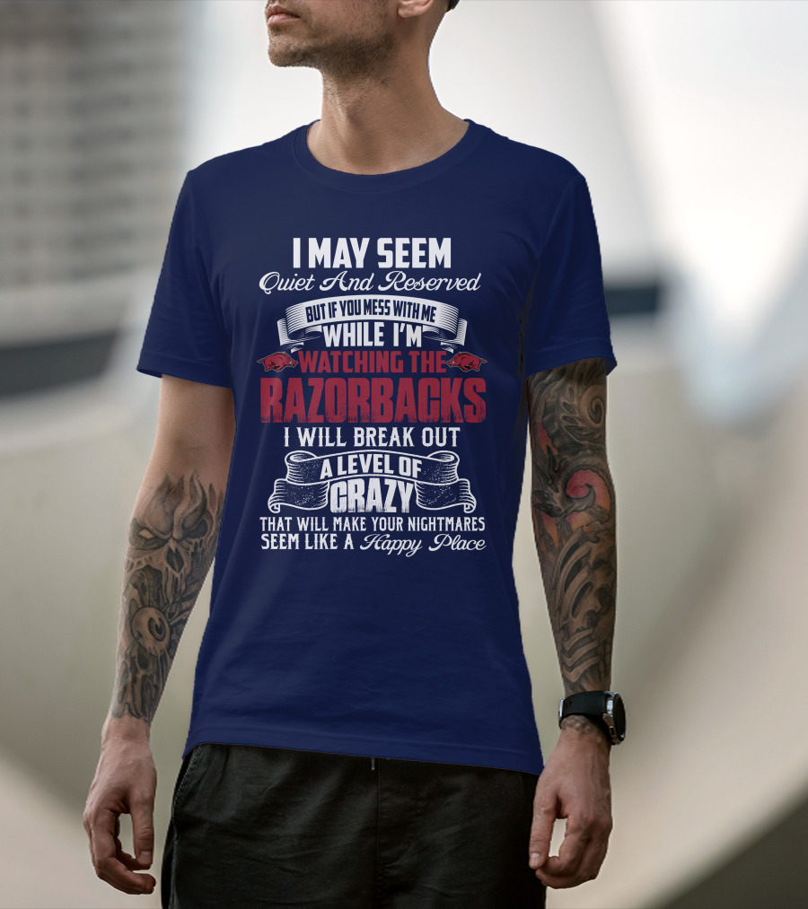 I May Seem Quiet And Reserved But If You Mess With Me While I'm Watching The Razorbacks I Will Break Out A Level Of Crazy That Will Make Your Nightmares Seem Like A Happy Place T-Shirt