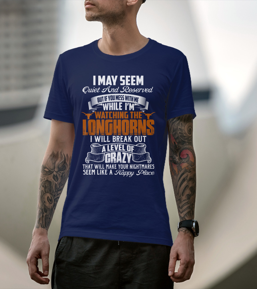 I May Seem Quiet And Reserved But If You Mess With Me While I'm Watching The Longhorns I Will Break Out A Level Of Crazy That Will Make Your Nightmares Seem Like A Happy Place T-Shirt