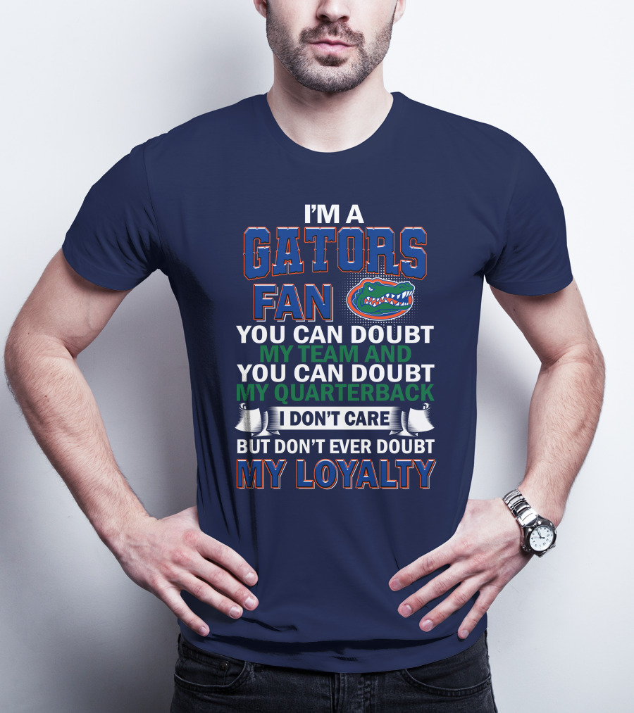 I'm A Gators Fan You Can Doubt My Team And My Quarterback I Don't Care But Don't Ever Doubt My Loyalty T-Shirt