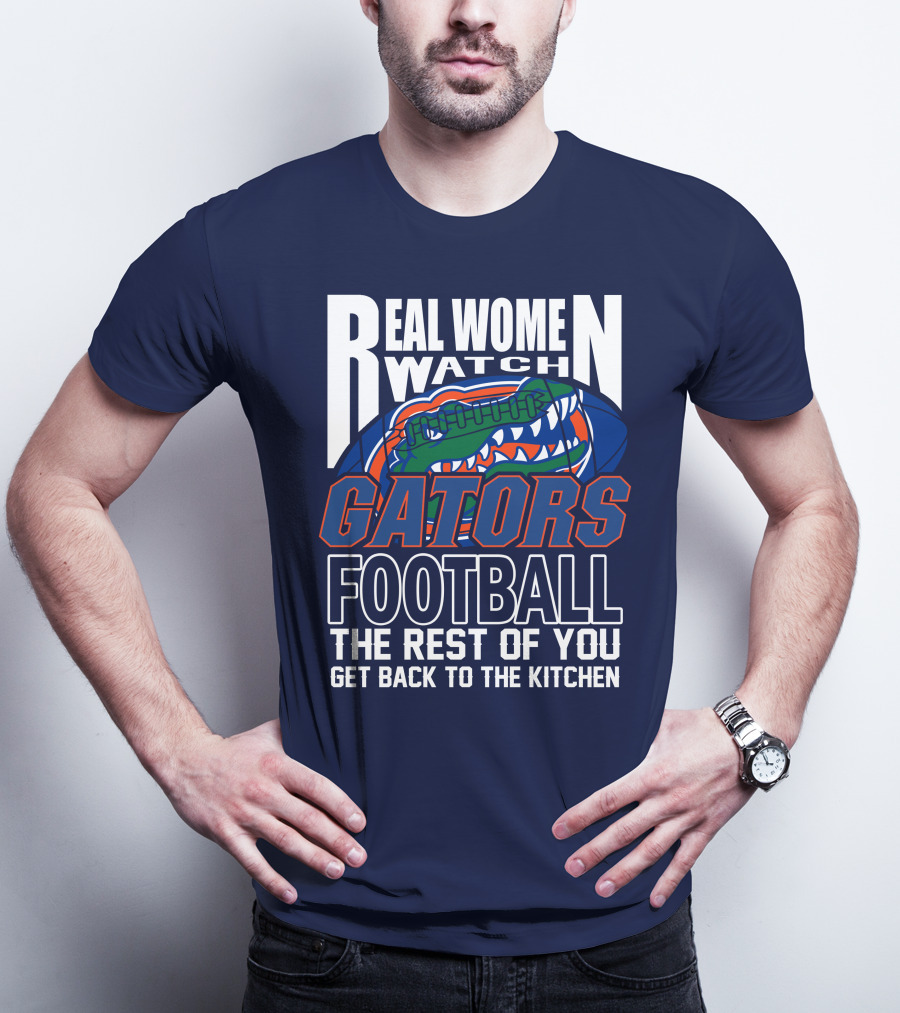 Real Women Watch Gators Football The Rest Of You Get Back To The Kitchen T-Shirt