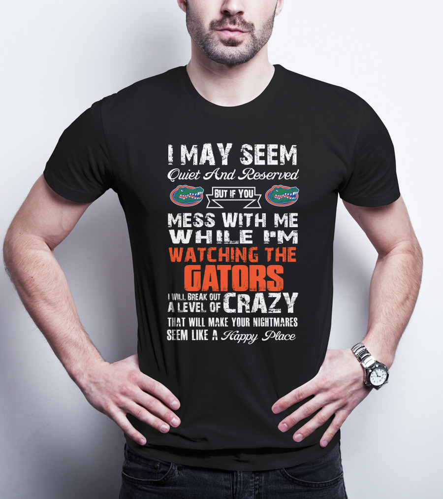 I May Seem Quiet And Reserved But If You Mess With Me While I'm Watching The Gators I Will Break Out A Level Of Crazy That Will Make Your Nightmares Seem Like A Happy Place T-Shirt