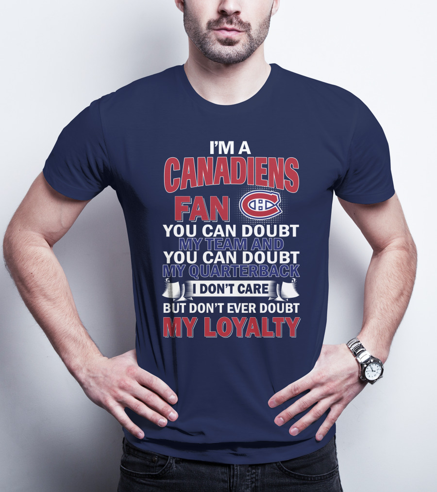 I'm A Canadiens Fan You Can Doubt My Team And You Can Doubt My Quarterback I Don't Care But Don't Ever Doubt My Loyalty T-Shirt