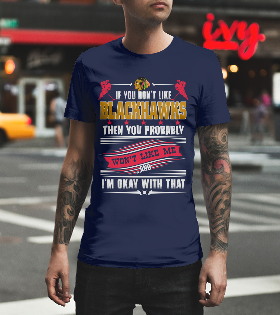 Chicago Blackhawks If You Don't Like Blackhawks Then You Probably Won't Like Me And I'm Okay With That T-Shirt