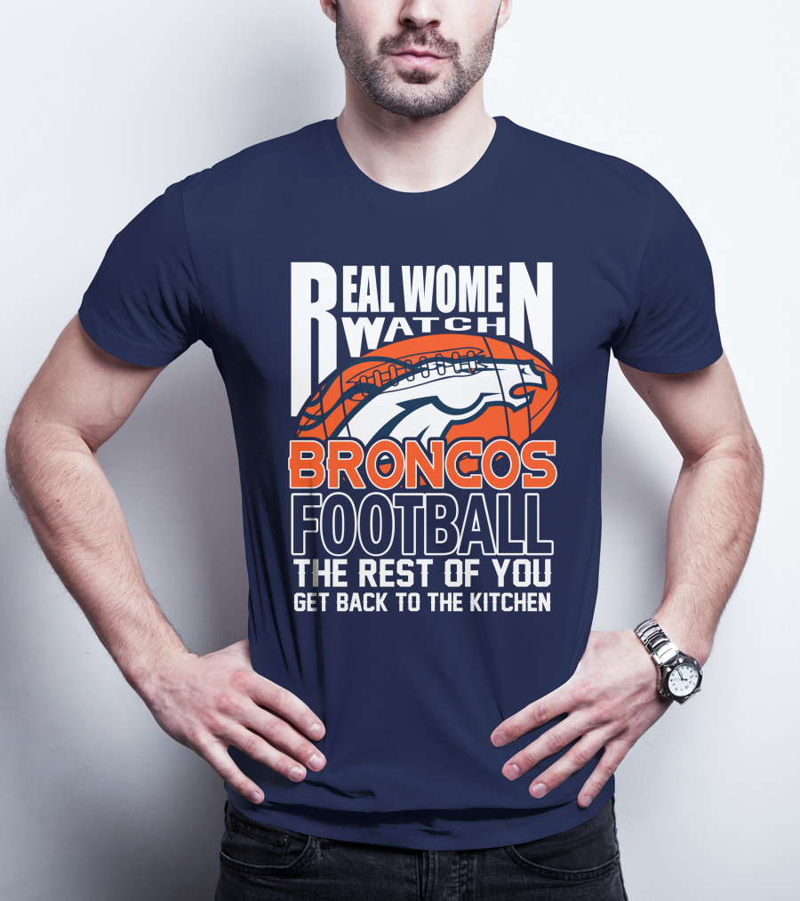 Real Women Watch Broncos Football The Rest Of You Get Back To The Kitchen T-Shirt