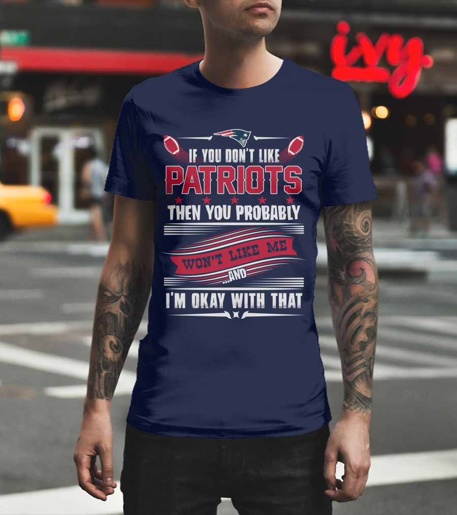 New England Patriots If You Don't Like Patriots Then You Probably Won't Like Me And I'm Okay With That T-Shirt