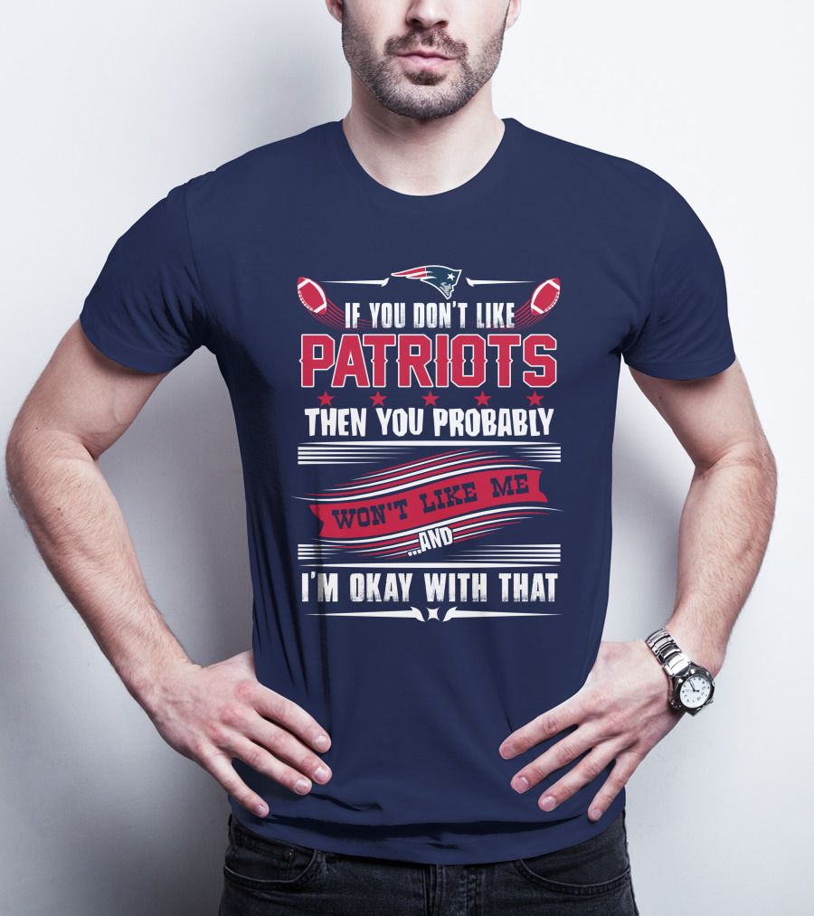 New England Patriots If You Don't Like Patriots Then You Probably Won't Like Me And I'm Okay With That T-Shirt