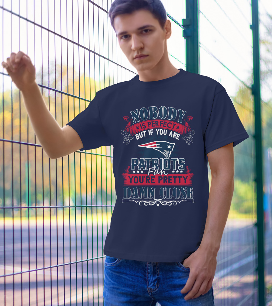 Nobody Is Perfect But If You Are New England Patriots Fan You're Pretty Damn Close T-Shirt