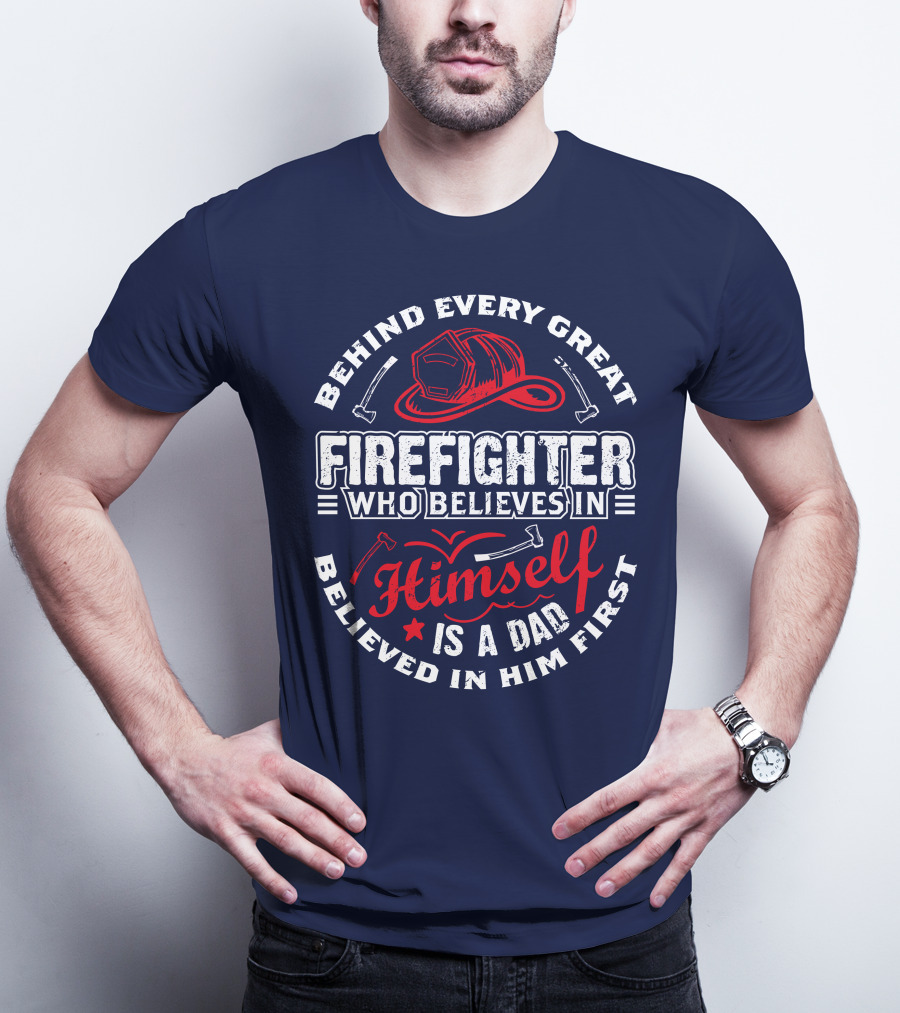 Behind Every Great Firefighter Who Believes In Himself Is A Dad Believed In Him First T-Shirt