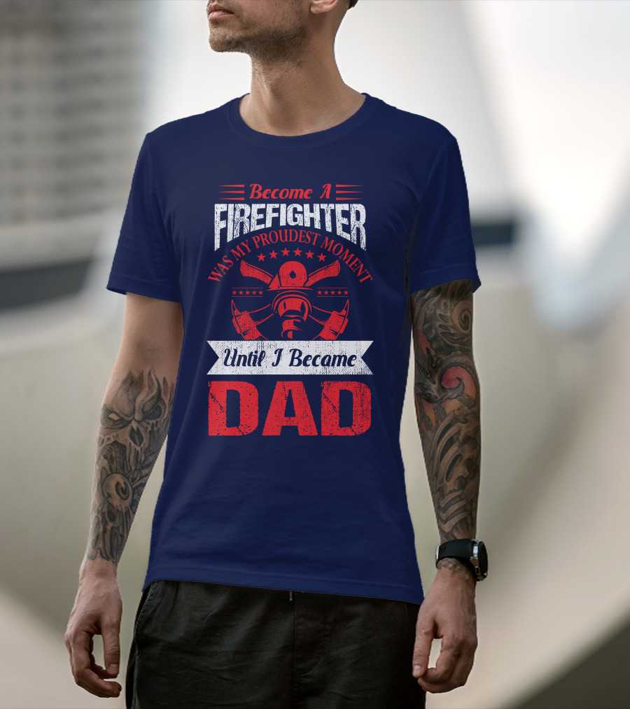 Become A Firefighter Was My Proudest Moment Until I Became Dad T-Shirt