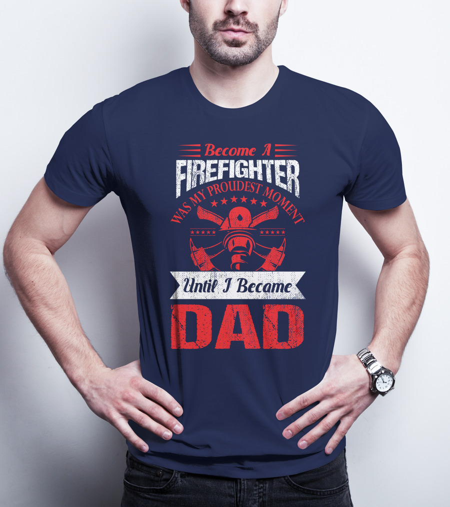Become A Firefighter Was My Proudest Moment Until I Became Dad T-Shirt