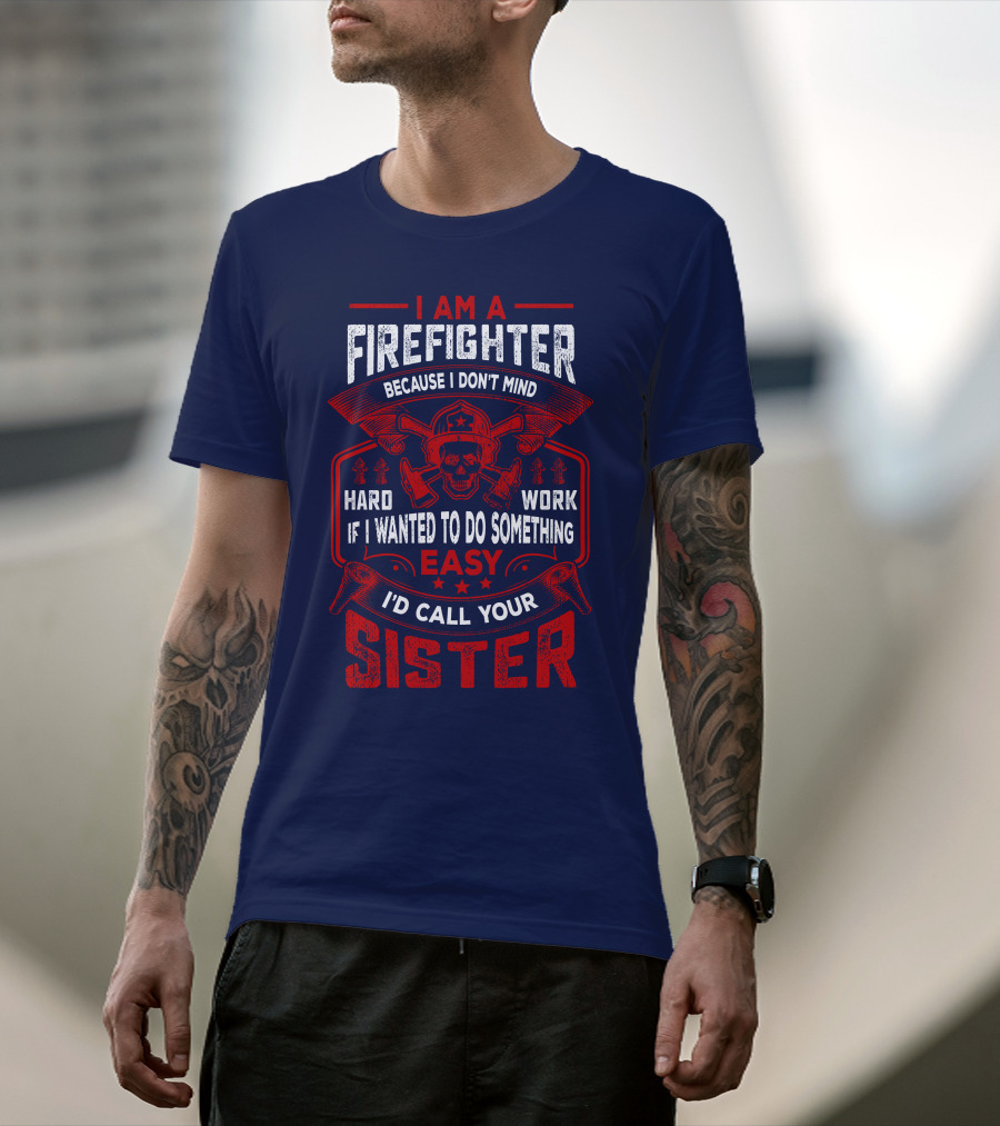 I Am A Firefighter Because I Don't Mind Hard Work If I Wanted To Do Something Easy I'd Call Your Sister T-Shirt