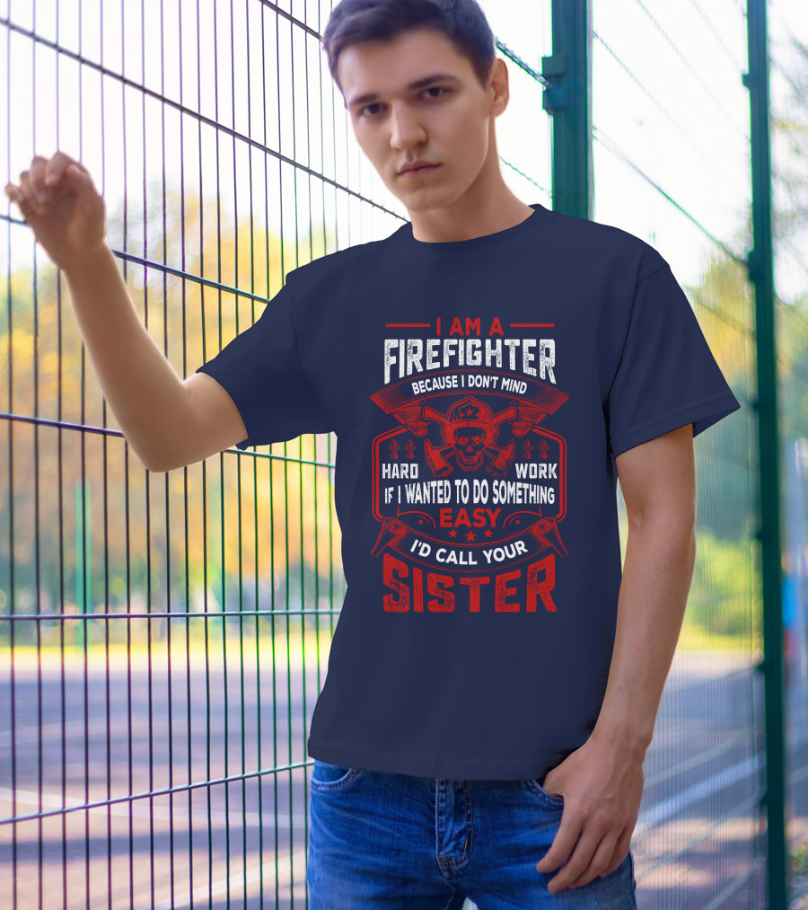 I Am A Firefighter Because I Don't Mind Hard Work If I Wanted To Do Something Easy I'd Call Your Sister T-Shirt