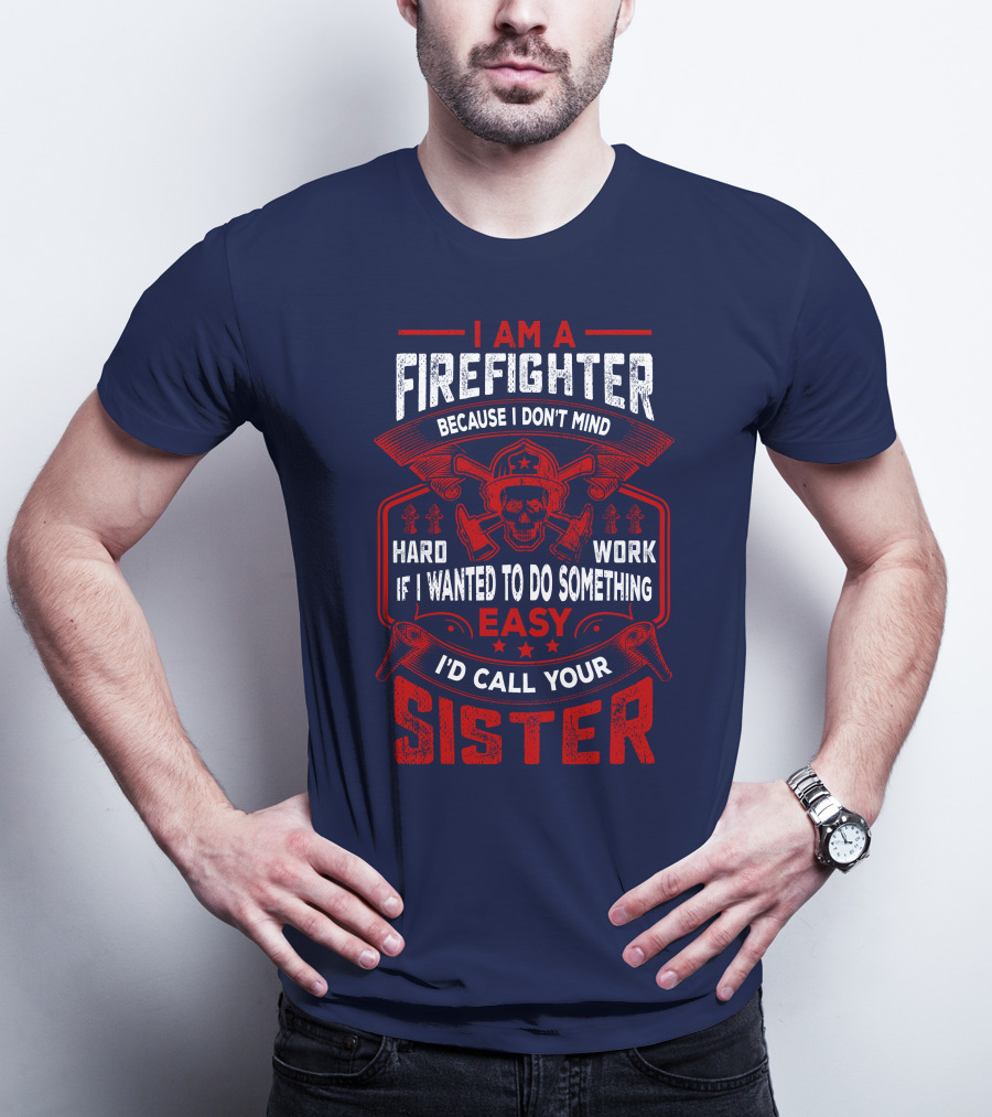 I Am A Firefighter Because I Don't Mind Hard Work If I Wanted To Do Something Easy I'd Call Your Sister T-Shirt