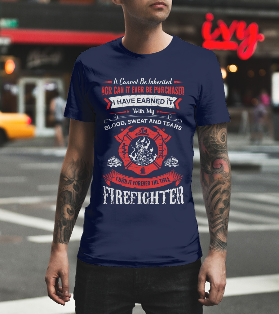 I Have Earned It With My Blood Sweat And Tears Firefighter T-Shirt