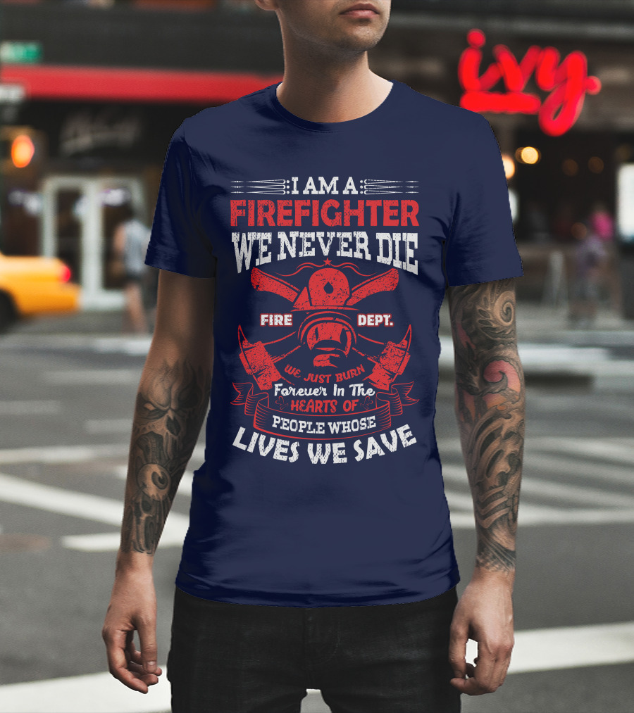 I Am A Firefighter We Never Die Fire Dept We Just Burn Forever In The Hearts Of People Whose Lives We Save T-Shirt