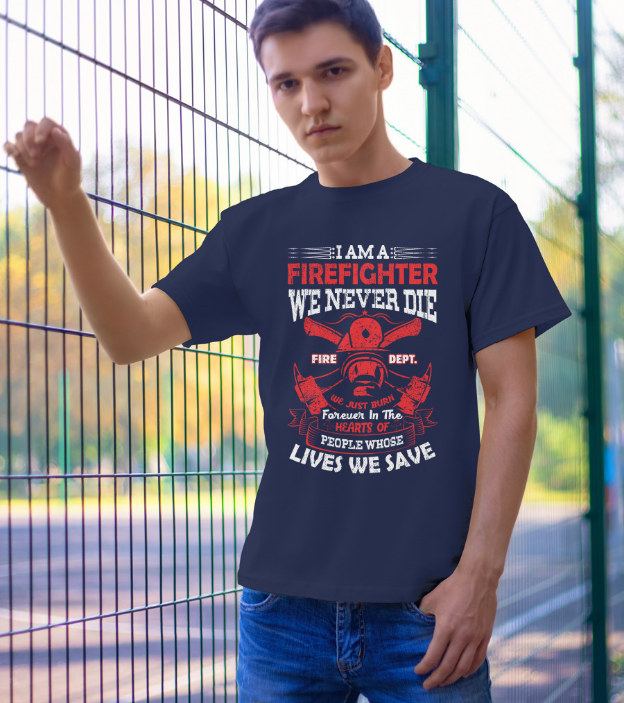 I Am A Firefighter We Never Die Fire Dept We Just Burn Forever In The Hearts Of People Whose Lives We Save T-Shirt
