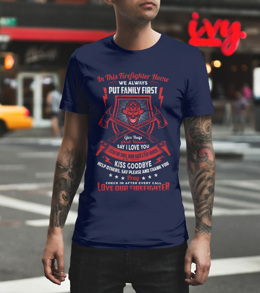 In This Firefighter Home We Always Put Family First Give Hugs And Kisses Say I Love You Listen For Tones Work Hard Play Harder Kiss Goodbye Help Others Say Please And Thank You Pray Check In After Every Call Love Our Firefighter T-Shirt
