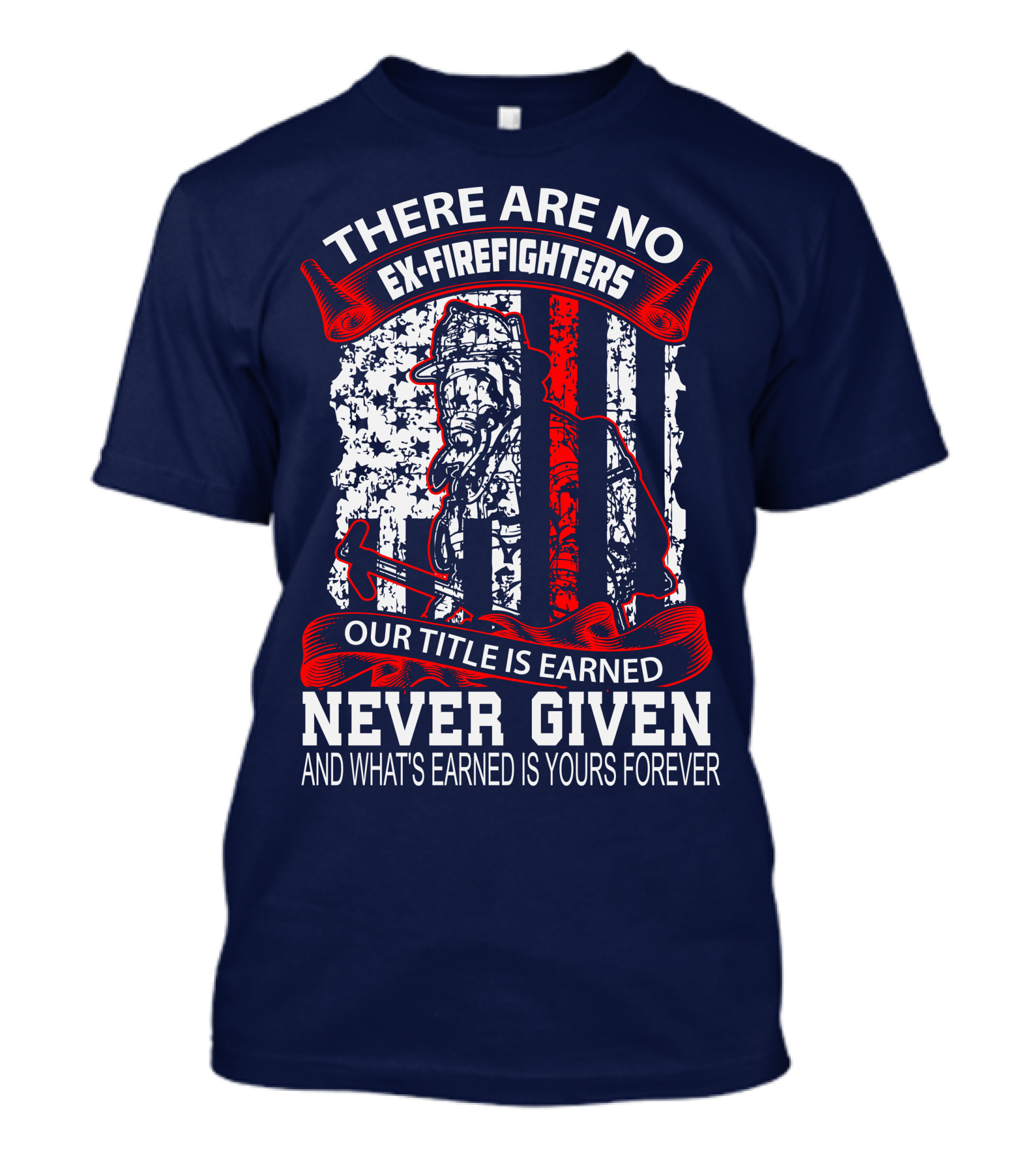 There Are No Ex-Firefighters Our Title Is Earned Never Given And What's Earned Is Yours Forever T-Shirt