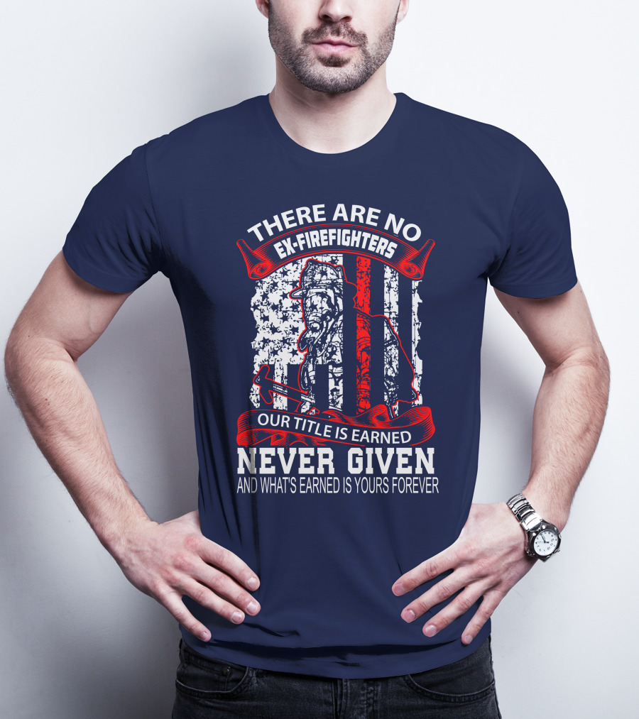 There Are No Ex-Firefighters Our Title Is Earned Never Given And What's Earned Is Yours Forever T-Shirt