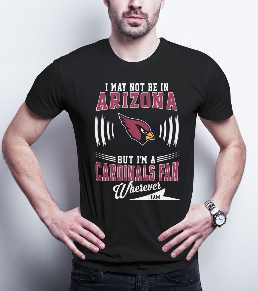 I May Not Be In Arizona But I'm A Cardinals Fan Wherever I Am T-Shirt