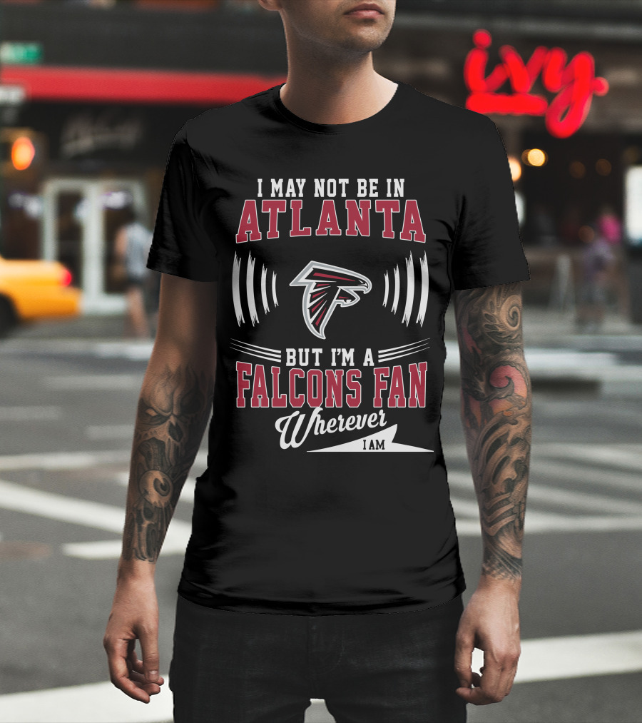 I May Not Be In Atlanta But I'm A Falcons Fan Wherever I Am T-Shirt
